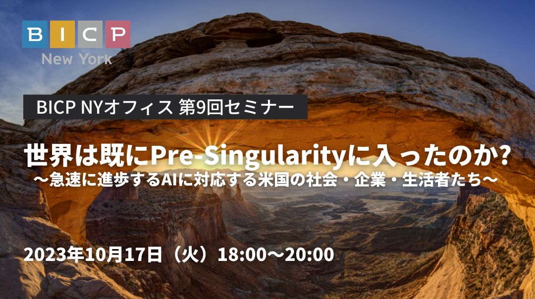 BICPニューヨークオフィスがお届けする定期ウェビナー第9回「世界は既にPre-Singularityに入ったのか？ 〜急速に進歩するAIに ...